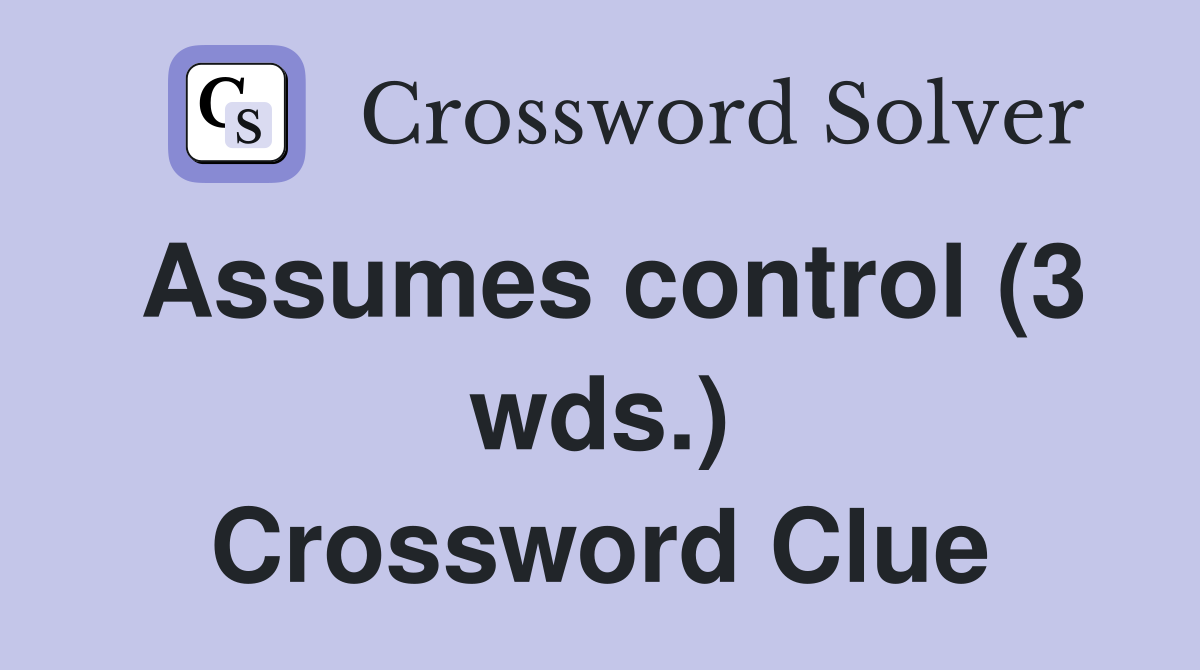 Assumes control (3 wds.) - Crossword Clue Answers - Crossword Solver